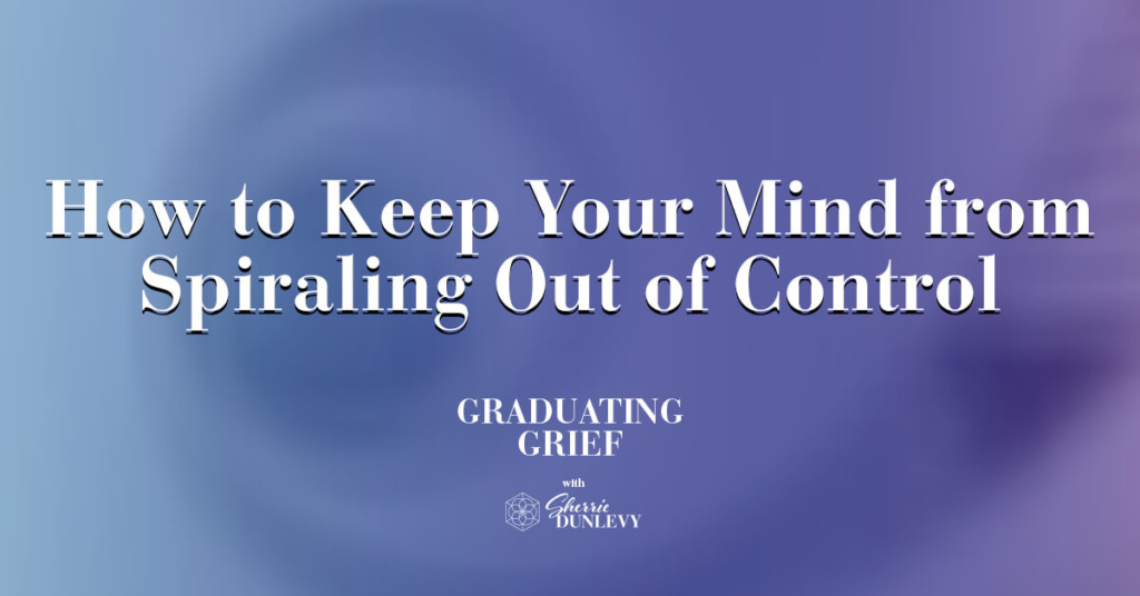 How to Keep Your Mind from Spiraling Out of Control - Graduating Grief